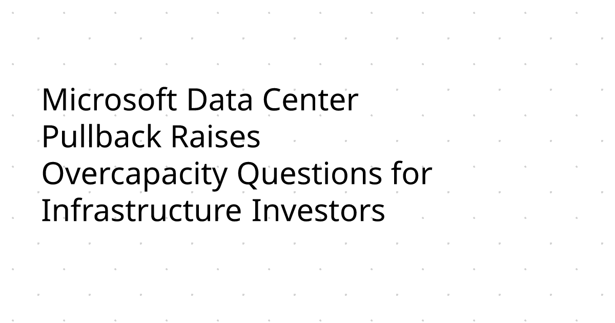 Microsoft Data Center Pullback Raises Overcapacity Questions for ...